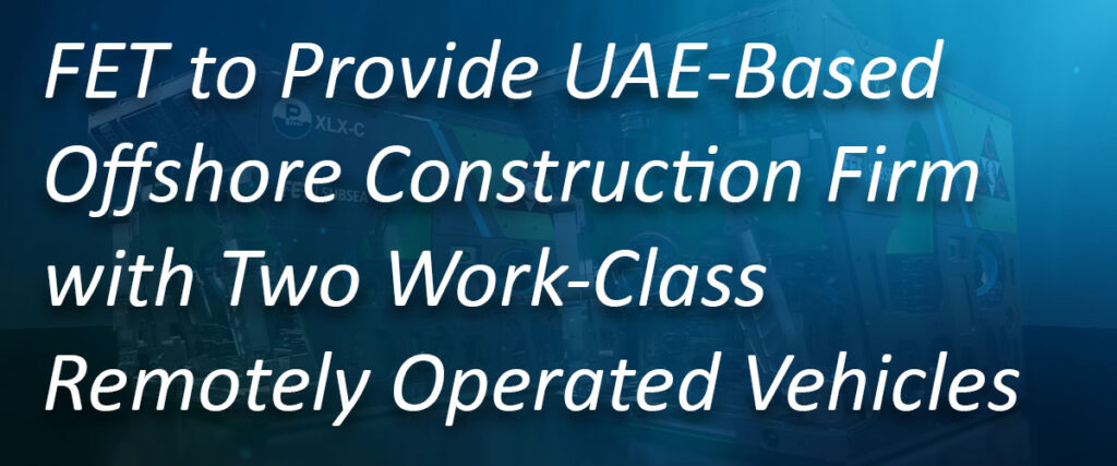 FET to Provide UAE-Based Offshore Construction Firm with Two Work Class ...